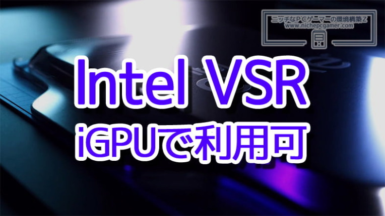 VSRはIntel CPUのiGPUでも使える！Intel Video Super Resolution (Intel VSR)を開発中の模様 | ニッチなPCゲーマーの環境構築Z