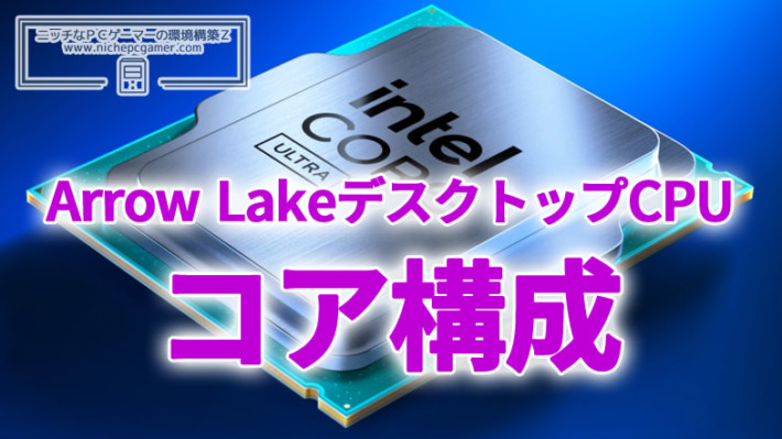 Core Ultra 200シリーズArrow LakeデスクトップCPUのコア構成がリーク | ニッチなPCゲーマーの環境構築Z